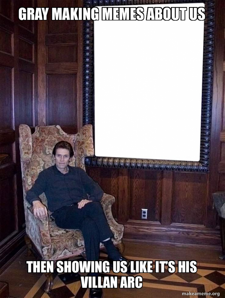 gray making memes about us then showing us like it’s his villan arc ...