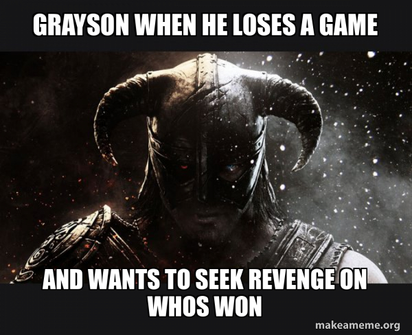 Grayson when he loses a game And wants to seek revenge on whos won ...