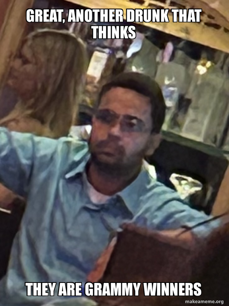 Great, another drunk that thinks They are grammy winners Meme Generator