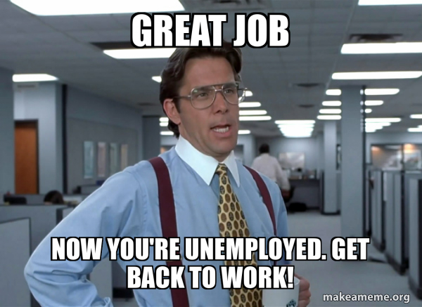 Great Job Now You're Unemployed. Get Back To Work! - That Would Be ...