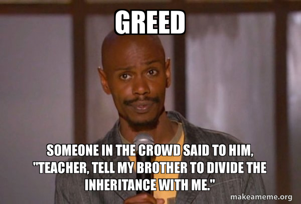 Greed Someone in the crowd said to him, "Teacher, tell my brother to ...