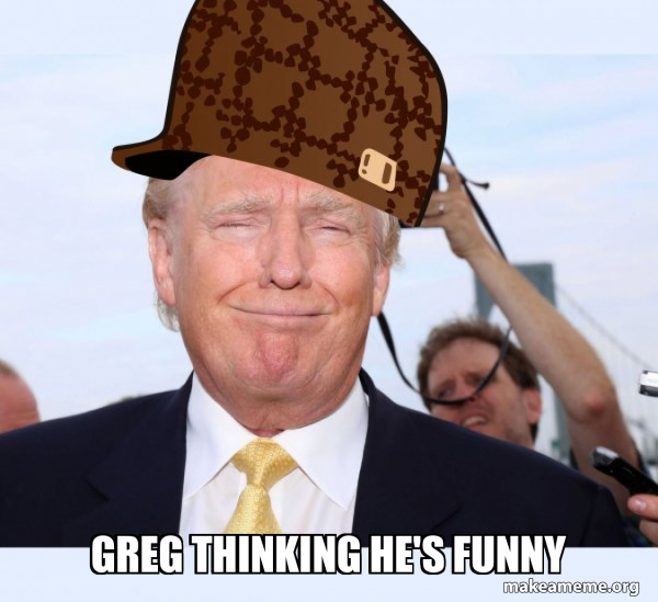 Greg thinking he's funny - Scumbag Donald Trump Meme Generator