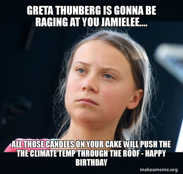 Greta Thunberg is gonna be raging at you Jamielee.... All those candles ...