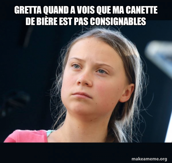 Gretta quand a vois que ma canette de biÃ¨re est pas consignables ...