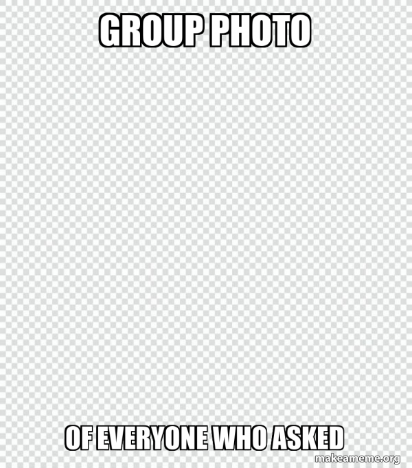 group photo of everyone who asked - Free Meme Generator