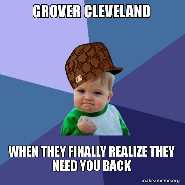 Grover Cleveland when they finally realize they need you back - Scumbag ...