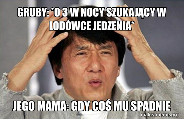 Gruby: *o 3 w nocy szukający w lodówce jedzenia* Jego mama: gdy coś mu ...
