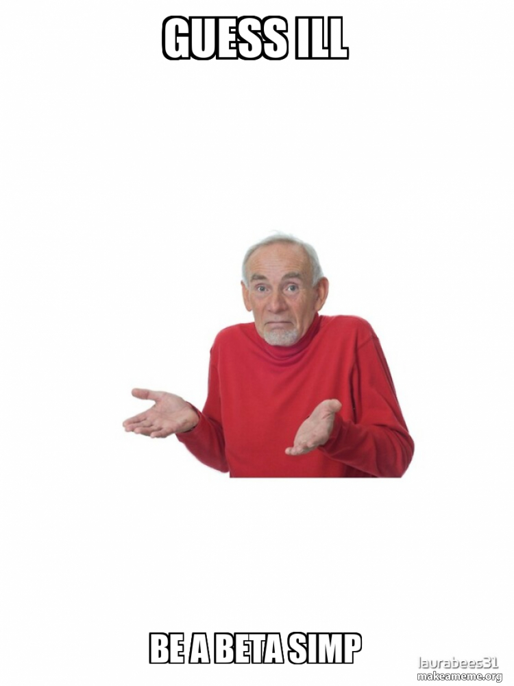 guess ill be a beta simp Meme Generator
