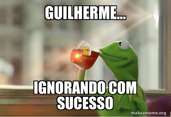 Guilherme... Ignorando com SUCESSO - Kermit Drinking Tea Meme Generator