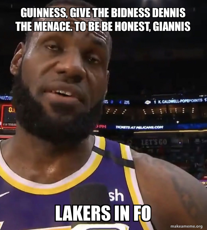 GUINNESS, GIVE THE BIDNESS DENNIS THE MENACE. TO BE BE HONEST, GIANNIS ...