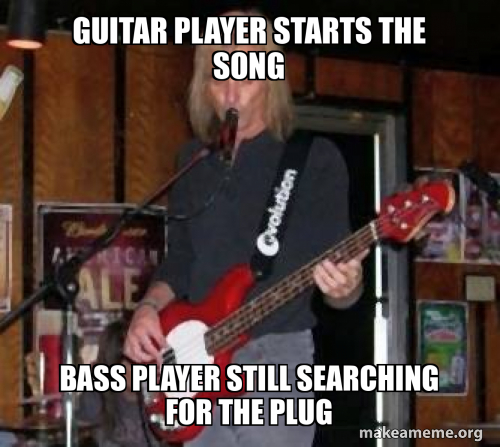 Guitar player starts the song Bass player still searching for the plug ...