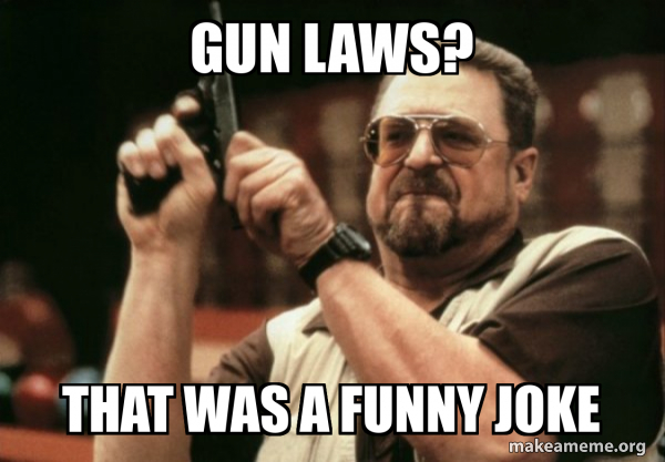 GUN LAWS? THAT WAS A FUNNY JOKE - Am I the only one Meme Generator
