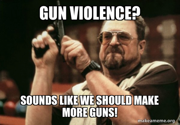Gun Violence? Sounds like we should make more guns! - Am I the only one ...