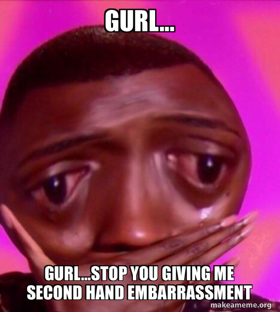 Gurl... Gurl...stop you giving me second hand embarrassment Meme Generator