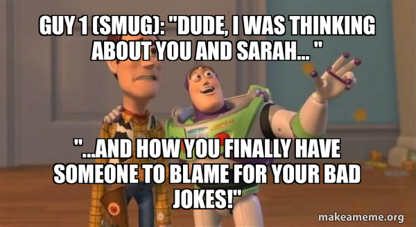 Guy 1 (smug): "Dude, I was thinking about you and Sarah... " "...and ...
