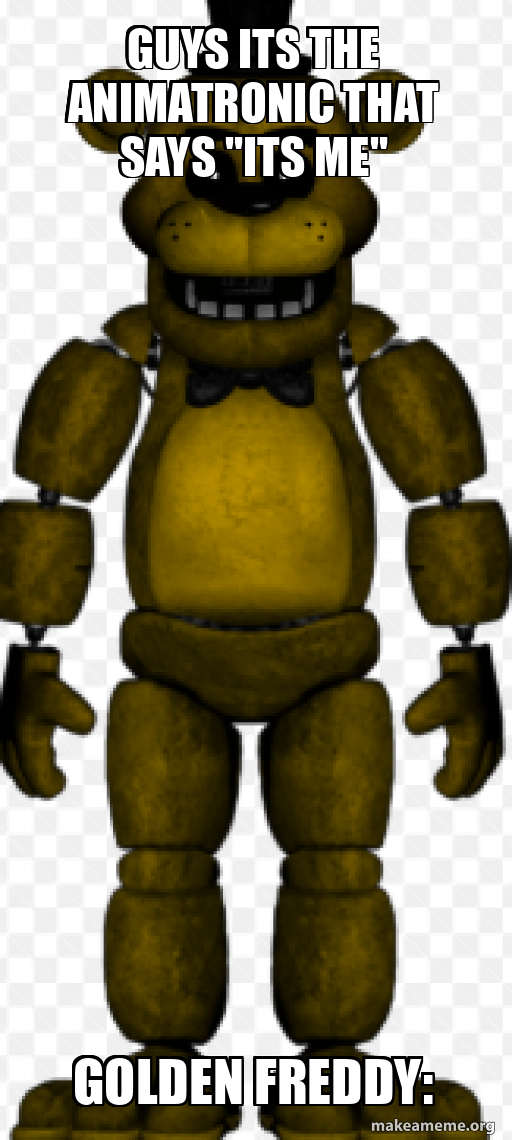 guys its the animatronic that says "Its me" golden freddy: Meme Generator