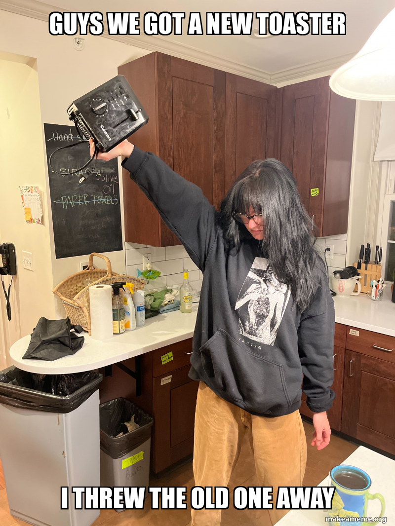 Guys we got a new toaster I threw the old one away Meme Generator