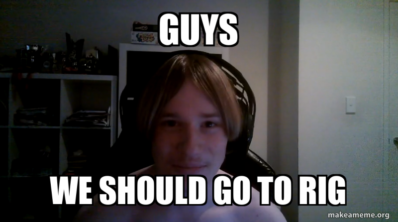 GUYS WE SHOULD GO TO RIG Meme Generator