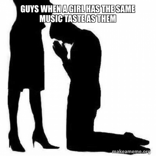 Guys when a girl has the same music taste as them Meme Generator