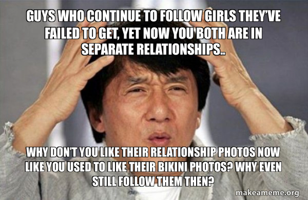 Guys who continue to follow girls they’ve failed to get, yet now you ...