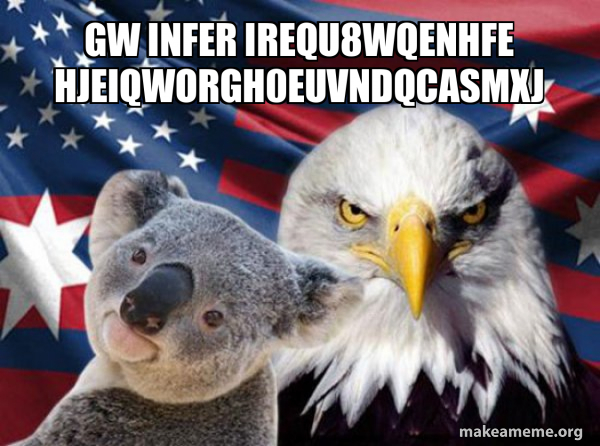 gw infer irequ8wqenhfe hjeiqworgh0euvndqcasmxj - Ameristralia Meme ...