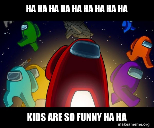 Ha ha ha ha ha ha ha ha ha Kids are so funny ha ha - Among Us Meme ...