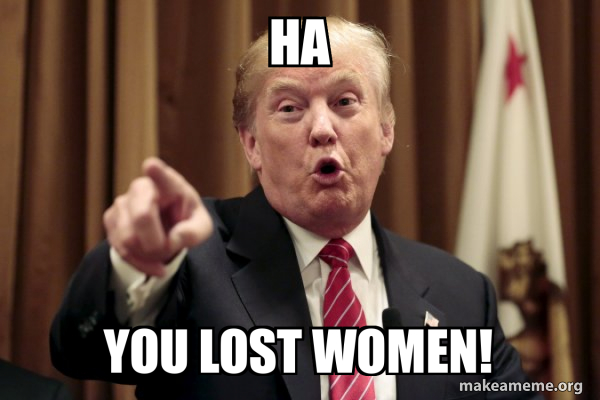 Ha You lost women! - Donald Trump Says Meme Generator
