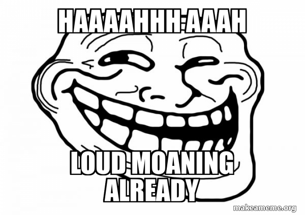 HAAAAHHH AAAH Loud moaning already - Trollface Meme Generator