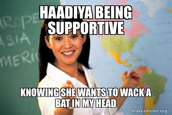 haadiya being supportive knowing she wants to wack a bat in my head ...