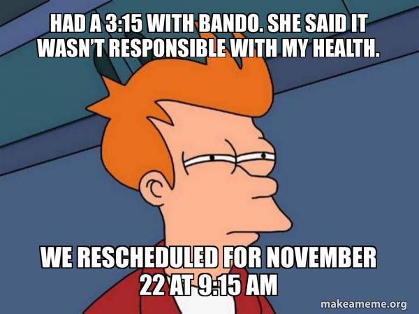 Had a 3:15 with BANDO. She said it wasn’t responsible with my health ...