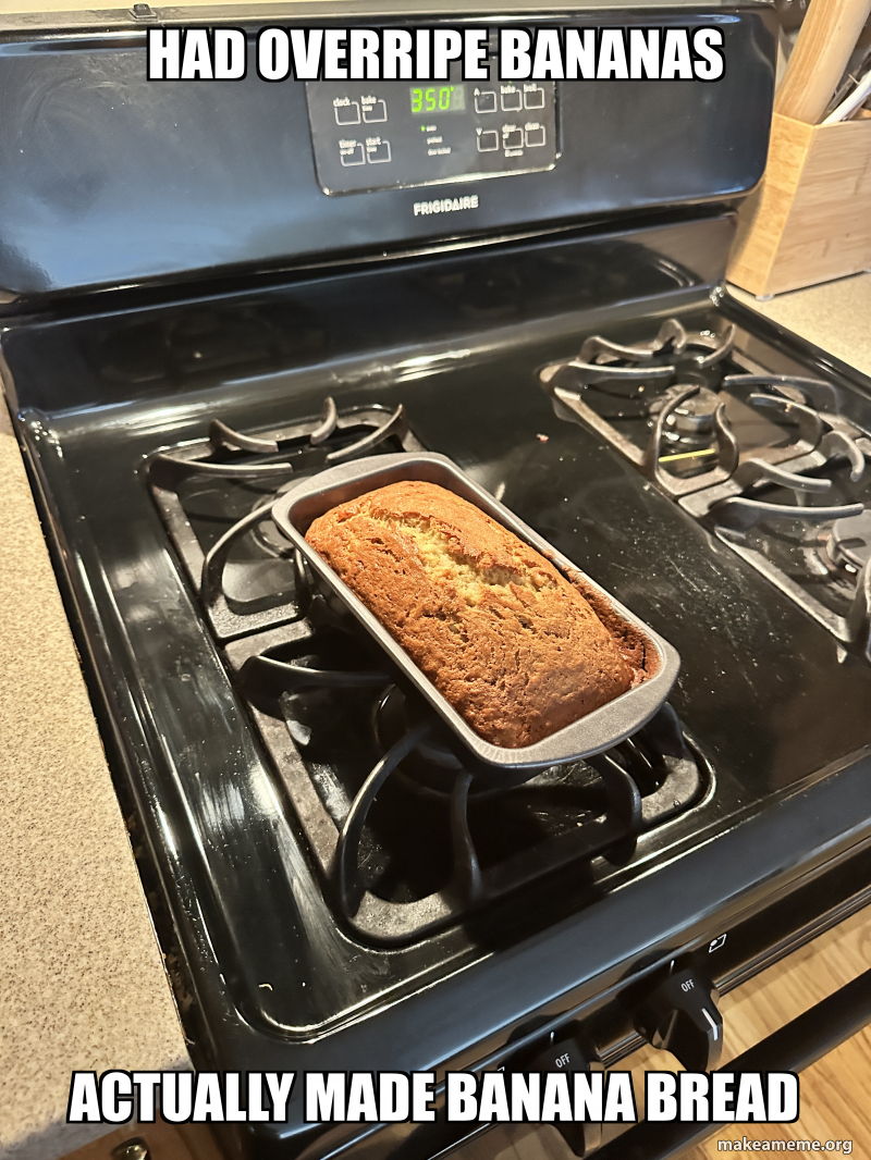 Had overripe bananas Actually made banana bread Meme Generator