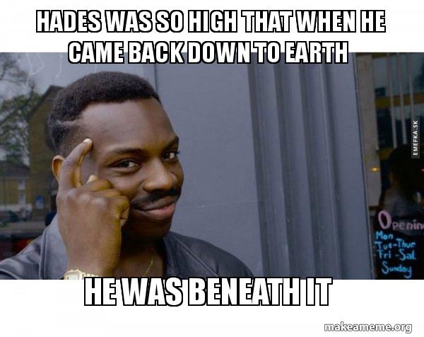 Hades Was so high that when he came back down to earth He was beneath ...