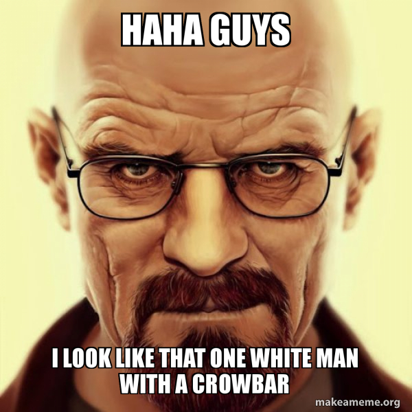 HAHA GUYS I LOOK LIKE THAT ONE WHITE MAN WITH A CROWBAR - Walter White ...