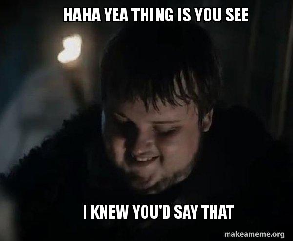 haha yea thing is you see I knew you'd say that - Samwell Tarly Meme ...