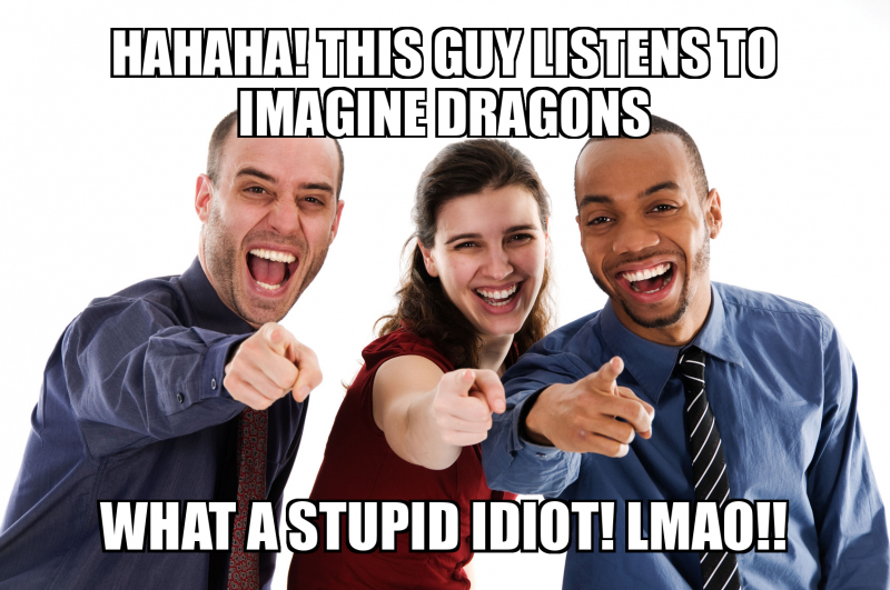 Hahaha! This guy listens to imagine dragons What a stupid idiot! Lmao ...