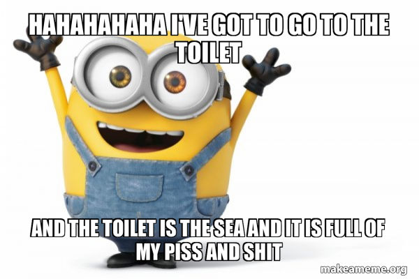 HAHAHAHAHA I'VE GOT TO GO TO THE TOILET AND THE TOILET IS THE SEA AND ...