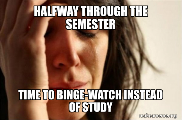 Halfway through the semester Time to binge-watch instead of study ...