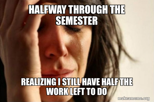 Halfway through the semester Realizing I still have half the work left ...