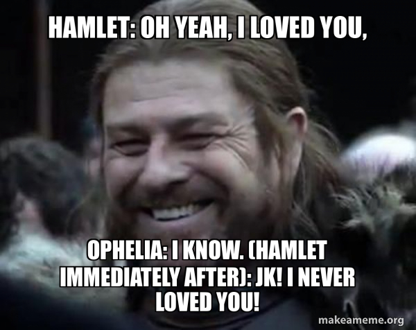 Hamlet: Oh yeah, I loved you, Ophelia: I know. (Hamlet immediately ...