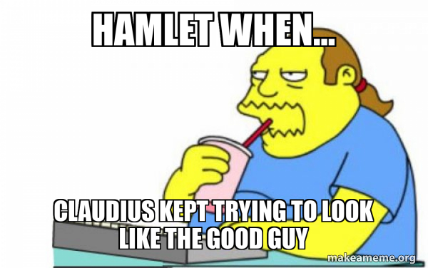 Hamlet when... Claudius kept trying to look like the good guy - Worst ...