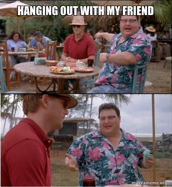hanging out with my friend - See? Nobody Cares. Meme Generator