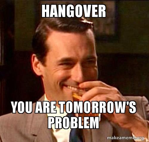 HANGOVER YOU ARE TOMORROW'S PROBLEM Meme Generator