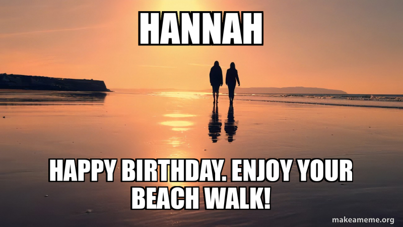 hannah happy birthday. enjoy your beach walk! Meme Generator