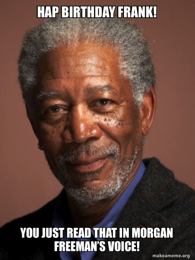 Hap birthday frank! You just read that in morgan freeman’s voice! Meme ...