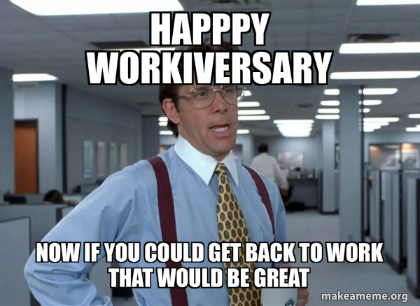 HAPPPY WORKIVERSARY NOW IF YOU COULD GET BACK TO WORK THAT WOULD BE ...