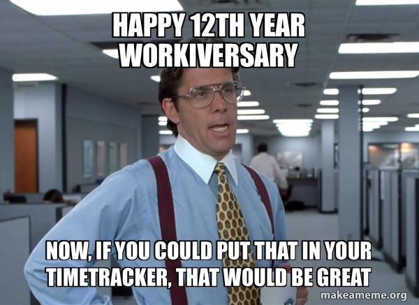 Happy 12th Year Workiversary Now, if you could put that in your ...