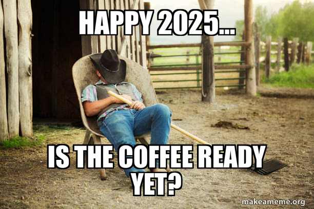Happy 2025... Is the coffee ready yet? Meme Generator