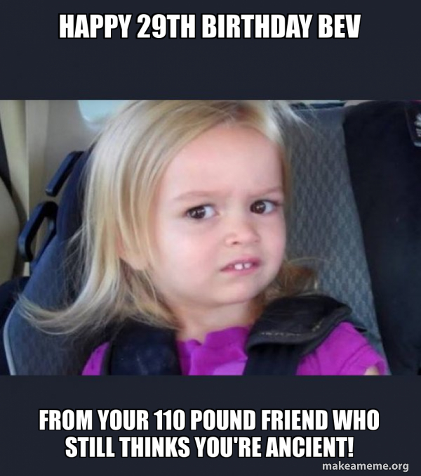 Happy 29th birthday Bev From your 110 pound friend who still thinks you ...