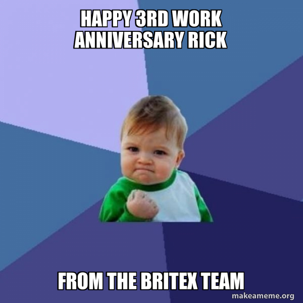 HAPPY 3RD WORK ANNIVERSARY RICK FROM THE BRITEX TEAM - Success Kid Meme ...