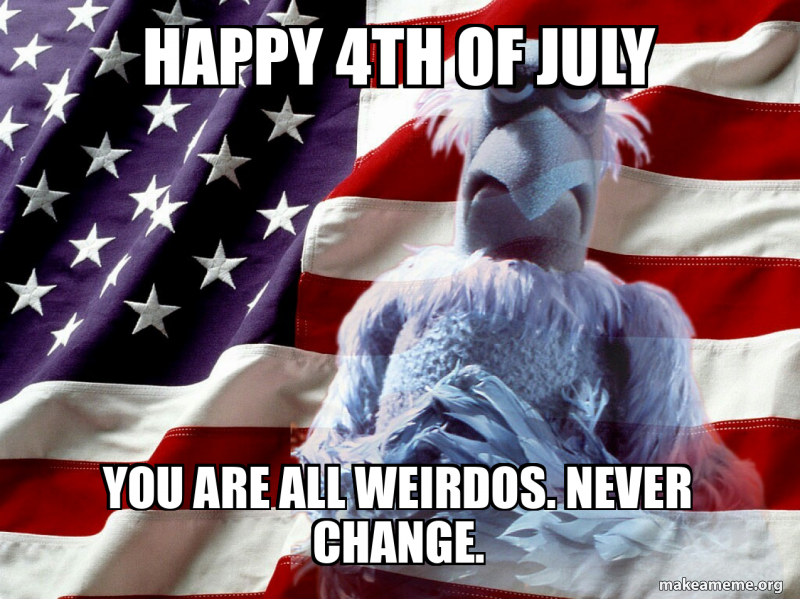 Happy 4th of July You are all Weirdos. Never Change. Meme Generator